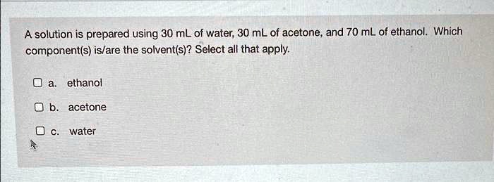 SOLVED: A solution is prepared using 30 mL of water; 30 mL of acetone; and 70 mL of ethanol ...