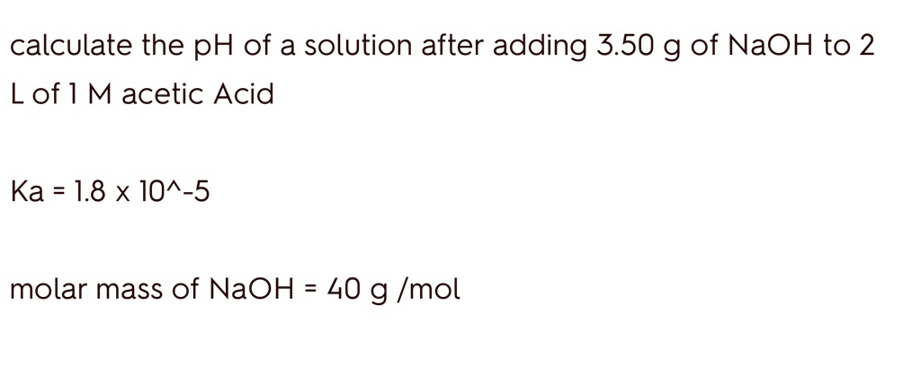SOLVED: calculate the pH of a solution after adding 3.50 g of NaOH to 2 L of 1 M acetic Acid Ka ...