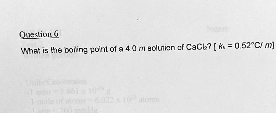 SOLVED: Question 6: What is the boiling point of a 4.0 M solution of CaCl2? [Kb = 0.52 * Cl^-]