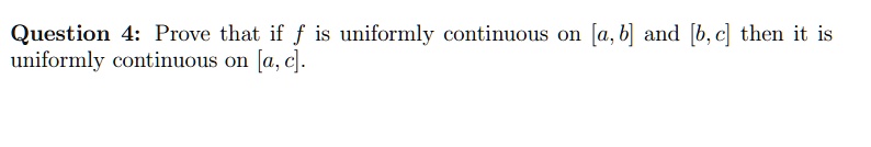 SOLVED: Question 4: Prove that if f is uniformly continuous on [a,b] and [b,c] then it is ...