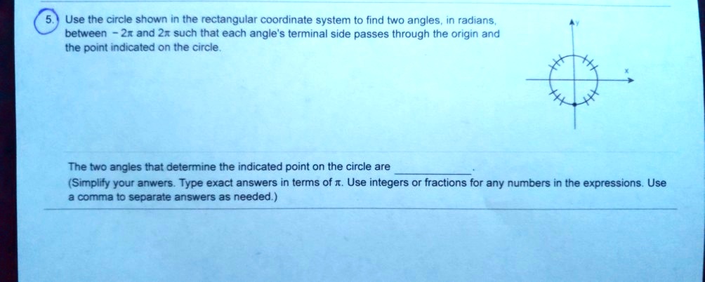 Use the circle shown in the rectangular coordinate system to find two angles, in radians ...