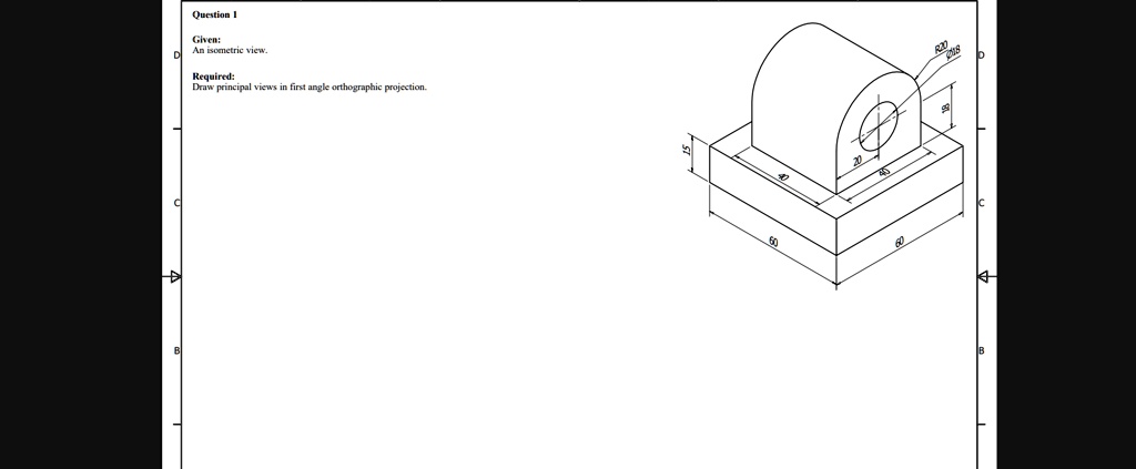 Question 1 Given: An isometric view. Required: Draw...