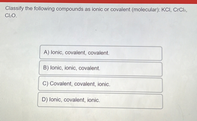 SOLVED: Classify the following compounds as ionic or covalent (molecular): KCl, CrCl, Cl3O. A ...