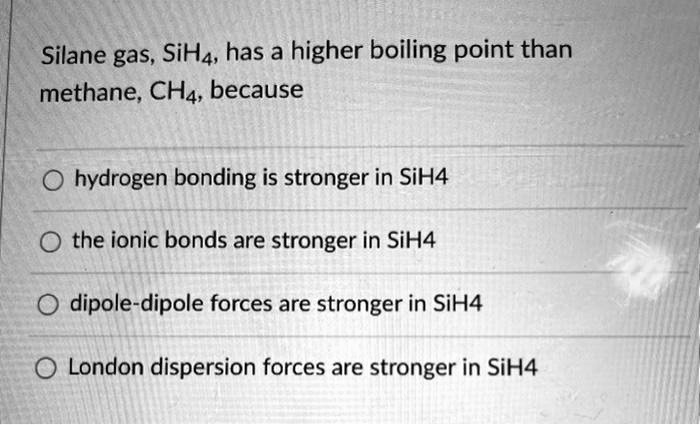 Silane gas, SiH4, has a higher boiling point than methane, CH4, because ...