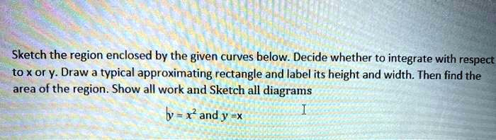 Sketch the region enclosed by the given curves below. Decide whether to ...