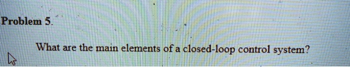 SOLVED: Problem 5 What are the main elements of a closed-loop control system?