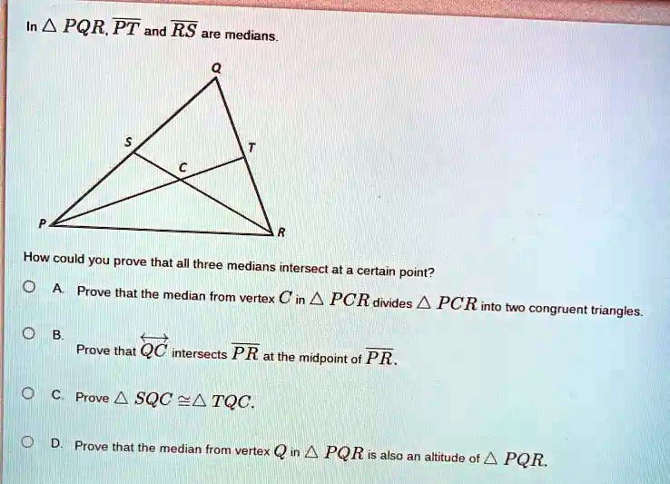 In PQR, PT and RS are medians. P Q S T C R How could you prove that all three medians intersect ...