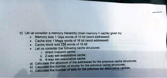 c) Let us consider a memory hierarchy (main memory + cache) given by: • Memory size 1 Giga words ...