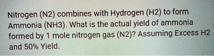 SOLVED: Nitrogen (N2) combines with Hydrogen (H2) to form Ammonia (NH3). What is the actual ...