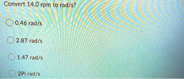 SOLVED: Convert 14.0 rpm to rad/s? 0.46 rad/s 2.87 rad/s 1.47 rad/s 2Pi ...