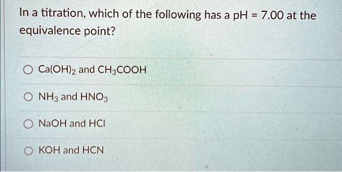 SOLVED: In a titration, which of the following has a pH = 7.00 at the equivalence point? A. Ca ...
