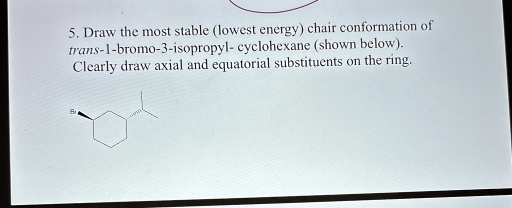 5 draw the most stable lowest energy chair conformation of trans 1 bromo 3 isopropyl cyclohexane ...