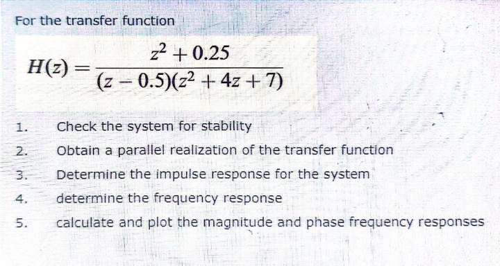 For the transfer function H(z)=(z^2+0.25)/((z-0.5)(z^2+4 z+7)) 1. Check the system for stability ...