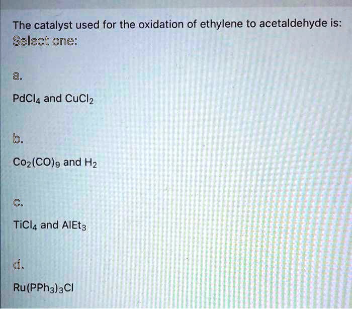 SOLVED: The catalyst used for the oxidation of ethylene to acetaldehyde ...
