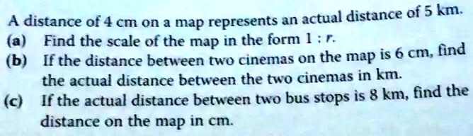 SOLVED: A distance of 4 cm on a map represents an actual distance of 5 ...