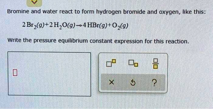 SOLVED: Bromine ad water react to form hydrogen bromide and oxygen, like this: 2Br2(g)+2H,O(g)-4 ...