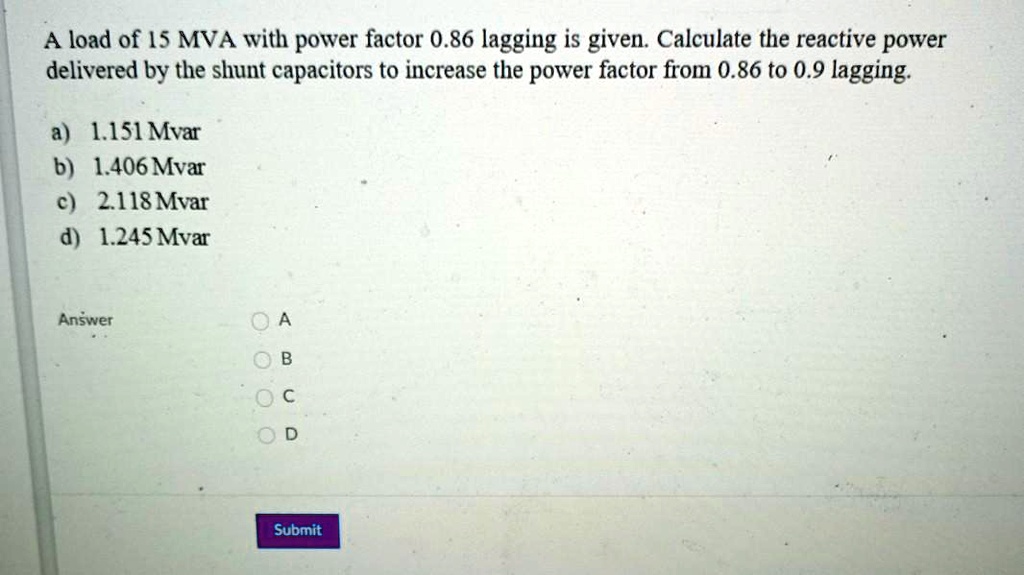 A load of 15 MVA with power factor 0.86 lagging is given. Calculate the ...