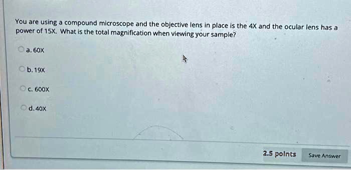 you are using compound microscope and the objective lens in place is the 4x and the ocular lens ...
