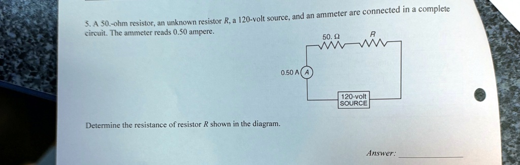 5. A 50.-ohm resistor, an unknown resistor R, a 120-volt source, and an ...