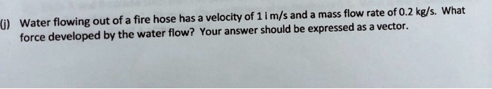 (j) Water flowing out of a fire hose has a velocity of 1 i m/s and a ...
