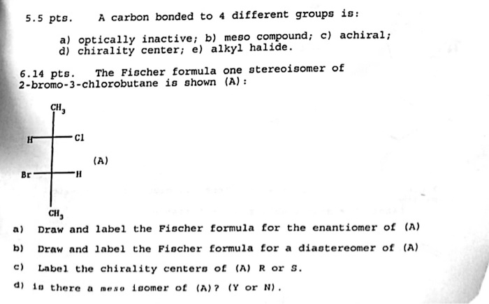 5.5 pts. A carbon bonded to 4 different groups is: a) optically ...