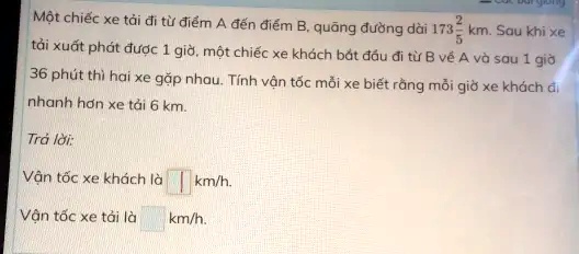 M?t chi?c xe t?i ?i t? ?i?m A ??n ?i?m B, quãng ???ng dài 173(2)/(5) km. Sau khi xe t?i xu?t ...