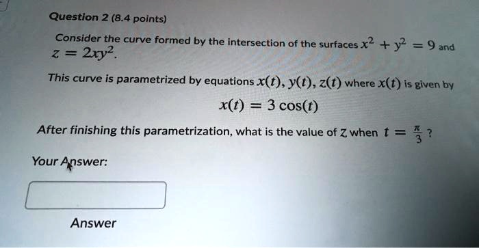 Question 2 (8.4 points) Consider the curve formed by the intersection of the surfaces x^2 + y^2 ...
