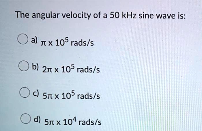 The angular velocity of a 50 kHz sine wave is: a) π× 10^5 rads/s b) 2π× 10^5 rads/s c) 5π× 10^5 ...