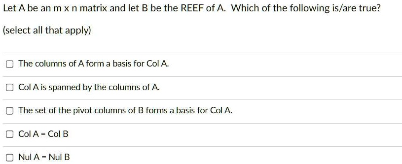 Let A be an m x n matrix and let B be the REF of A. Which of the following is/are true? (select ...