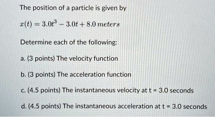 SOLVED: The position of a particle is given by: x(t) = 3.0t^3 - 3.0t + 8.0 meters Determine each ...