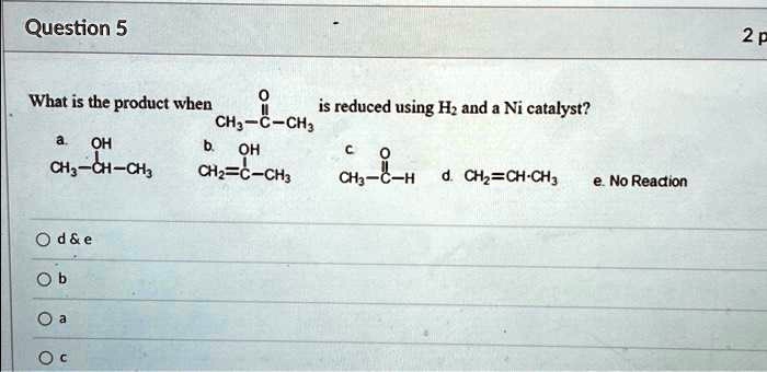 Question 5 What is the product when CH3-C-CH3 is reduced using H2 and a Ni catalyst? a. OH CH3 ...