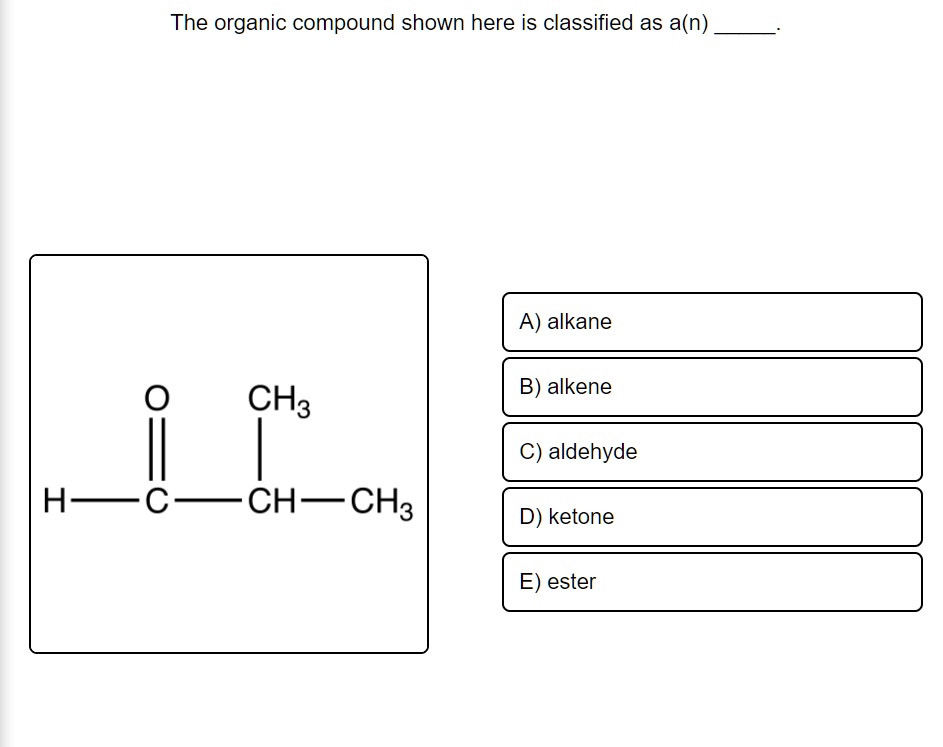 The organic compound shown here is classified as a(n) CH3 H—C—CH—CH3 O A) alkane B) alkene C ...