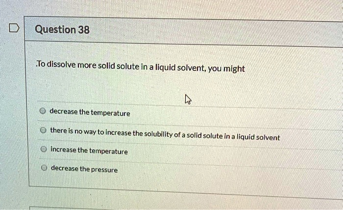 SOLVED:Question 38 To dissolve more solid solute in a liquid solvent, you might decrease the ...