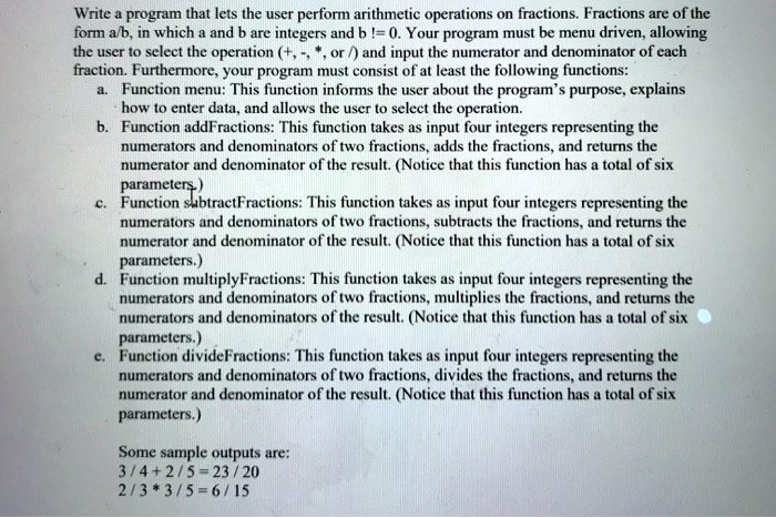 Write a program that lets the user perform arithmetic operations on fractions. Fractions are of ...