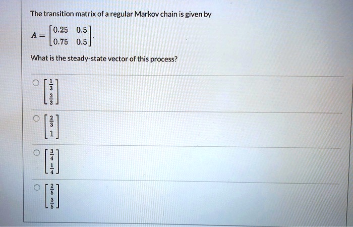 SOLVED: The transition matrix of a regular Markov chain is given by [0.25 0.5 A = 0.75 0.5 What ...