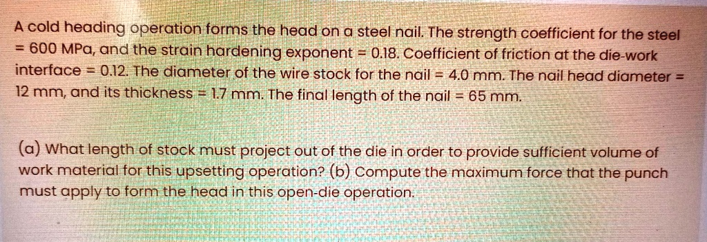 SOLVED: A cold heading operation forms the head on a steel nail. The ...