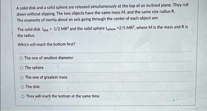 A solid disk and a solid sphere are released simultaneously at the top of an inclined plane ...