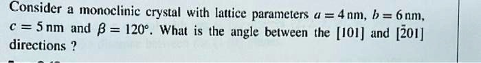 SOLVED: Consider a monoclinic crystal with lattice parameters a=4 nm, b=6 nm, c=5 nm, and Î² ...