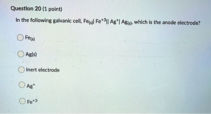 Question 20 (1 point) In the following galvanic cell, Fe(s)| Fe^3+|| Ag^+| Ag(s), which is the ...