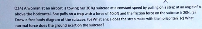 SOLVED: Q14) woman at an airport is towing her 30 Kg suitcase at ...