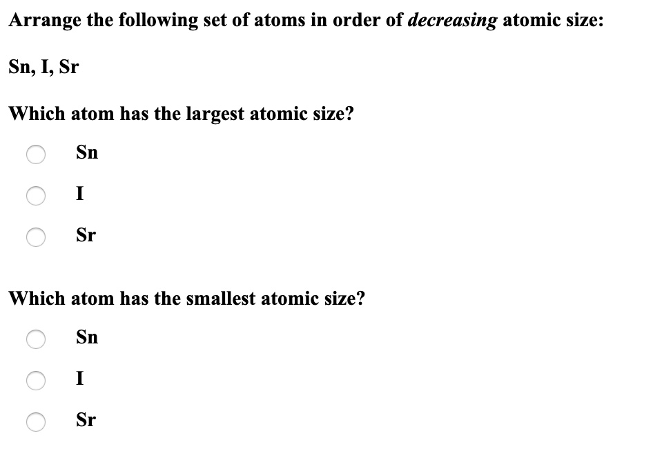 SOLVED: Arrange the following set of atoms in order of decreasing atomic size: Sn, I, Sr Which ...