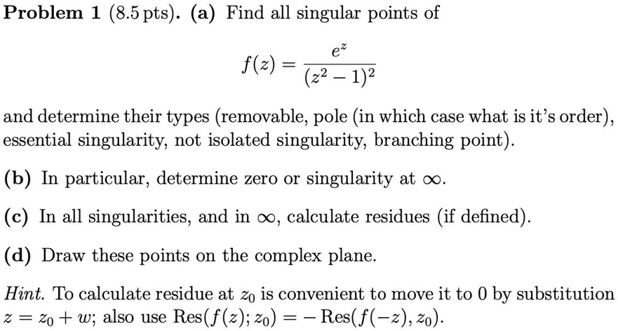 Problem 1 (8.5 pts). (a) Find all singular points of f(z) = (e^z)/((z^2 - 1)^2) and determine ...