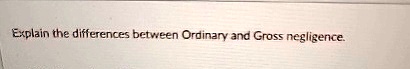 Explain the differences between Ordinary and Gross negligence.