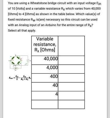 You are using a Wheatstone bridge circuit with an input voltage Ein of 10 (Volts) and a variable ...
