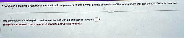 A carpenter is building a rectangular room with a fixed perimeter of 140 ft. What are the ...