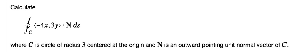 SOLVED: Calculate ointC (:-4x,3y:)*Nds where C is circle of radius 3 centered at the origin and ...