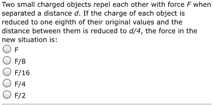 Two small charged objects repel each other with force F when separated a distance d. If the ...