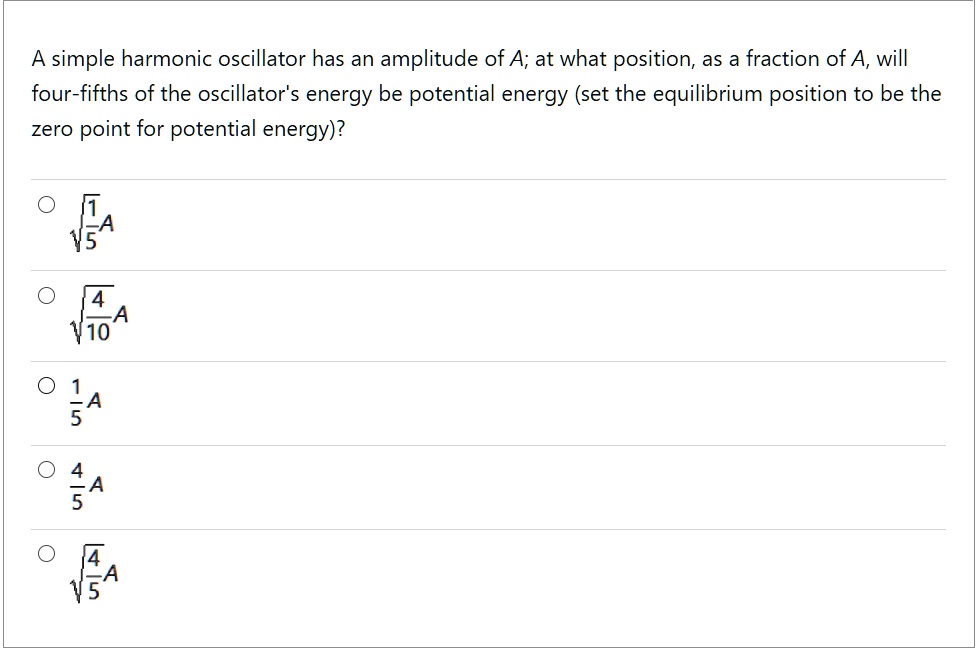 A simple harmonic oscillator has an amplitude of A; at what position, as a fraction of A, will ...