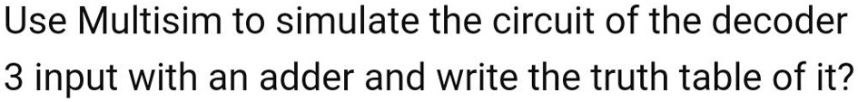 SOLVED: Use Multisim to simulate the circuit of the decoder 3 input with an adder and write the ...