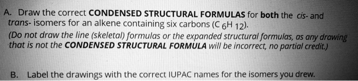 A. Draw the correct CONDENSED STRUCTURAL FORMULAS for both the cis-and trans- isomers for an ...